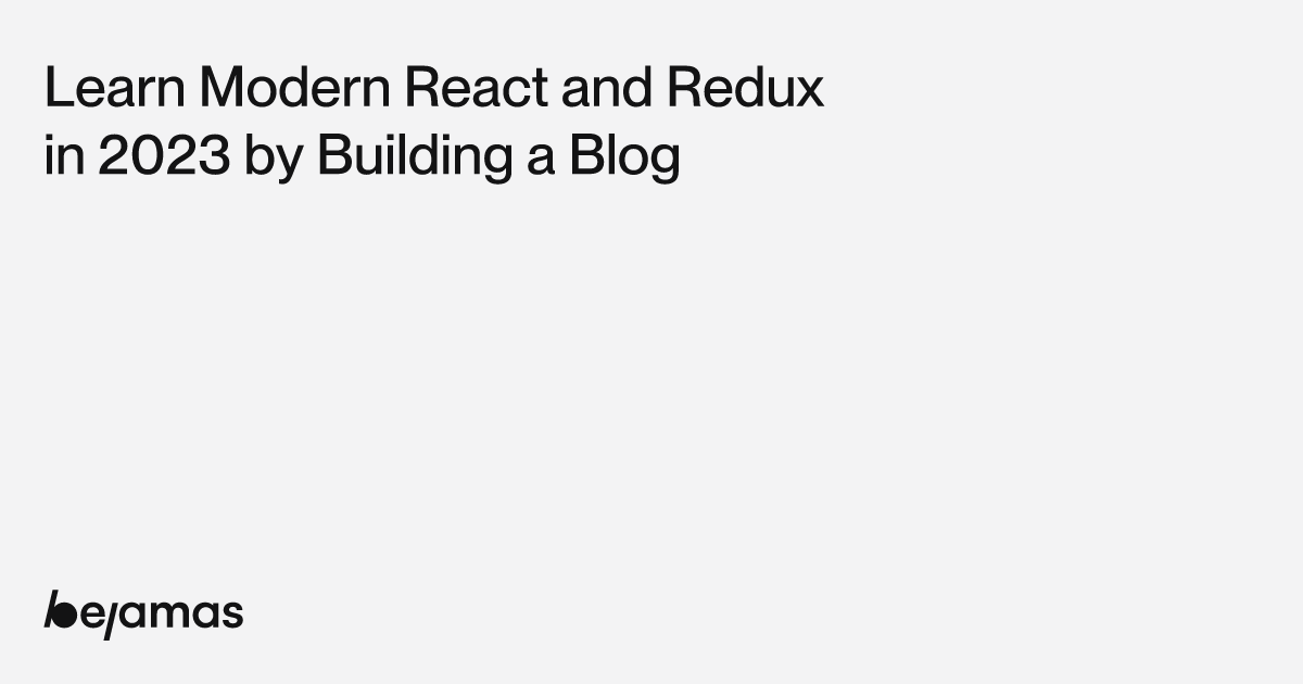 Learn Modern React and Redux in 2023 by Building a Blog - Bejamas
