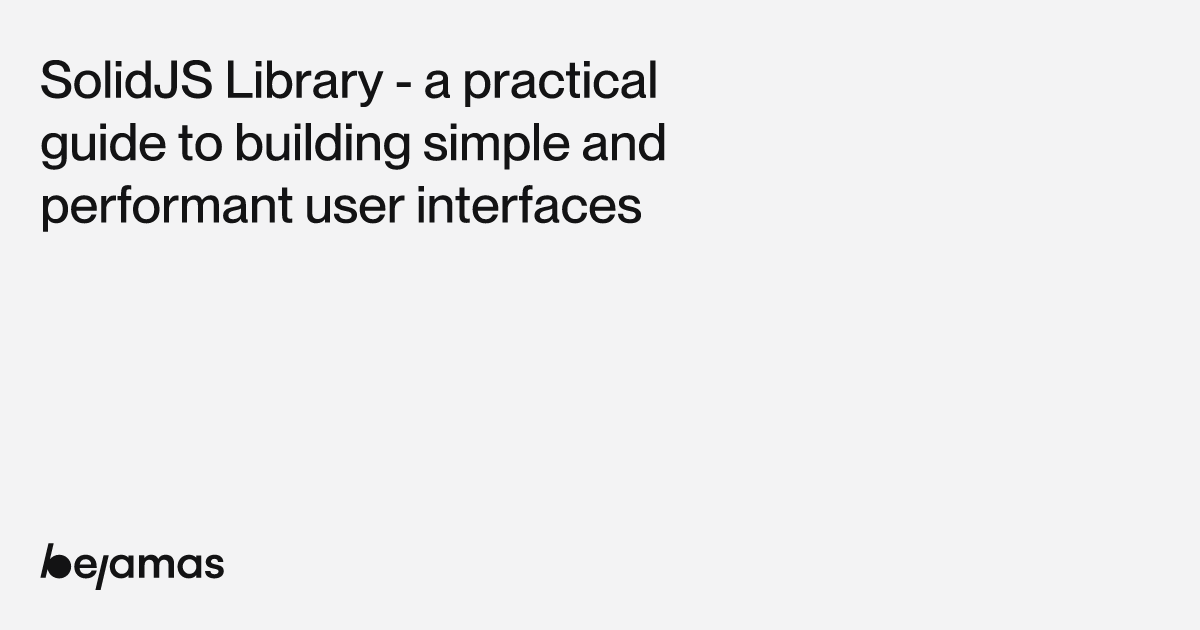 SolidJS Library - a practical guide to building simple and performant user interfaces - Bejamas