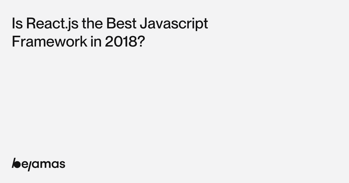 Is React.js the Best Javascript Framework in 2018? - Bejamas